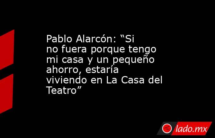 Pablo Alarcón “si No Fuera Porque Tengo Mi Casa Y Un Pequeño Ahorro