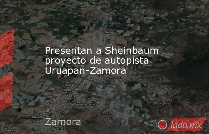 Presentan a Sheinbaum proyecto de autopista Uruapan-Zamora - Lado.mx