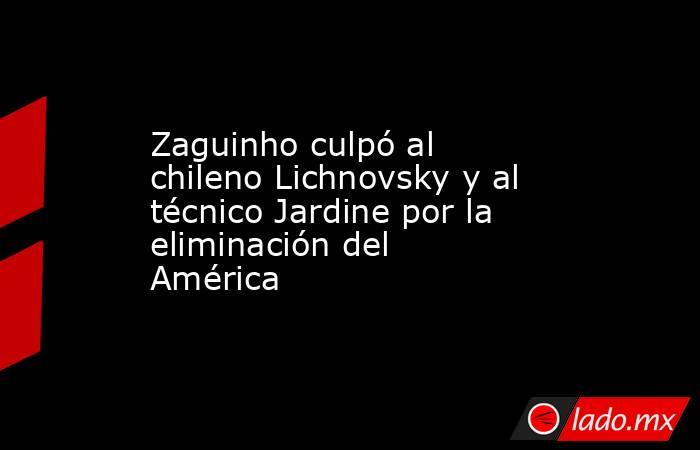 Zaguinho culpó al chileno Lichnovsky y al técnico Jardine por la ...