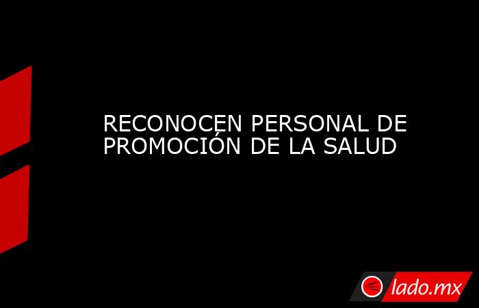 RECONOCEN PERSONAL DE PROMOCIÓN DE LA SALUD - Lado.mx