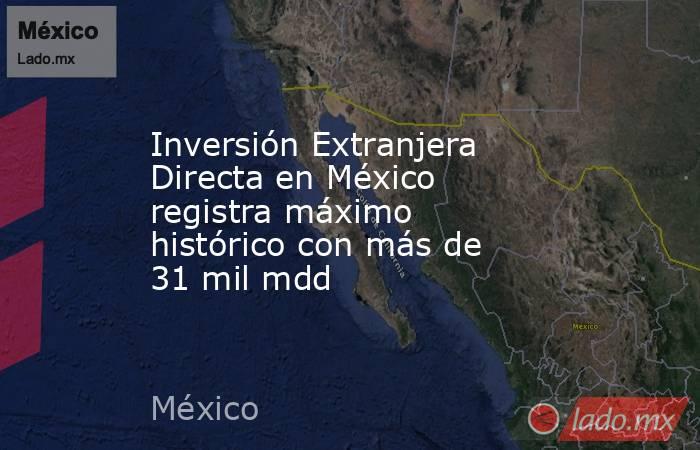 Inversión Extranjera Directa en México registra máximo histórico con más de 31 mil mdd - Lado.mx