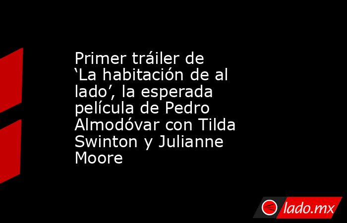 Primer tráiler de ‘La habitación de al lado’, la esperada película de Pedro Almodóvar con Tilda ...
