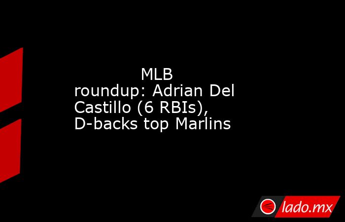 MLB roundup: Adrian Del Castillo (6 RBIs), D-backs top Marlins - Lado.mx