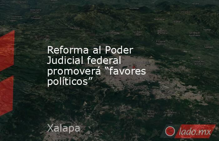 Reforma al Poder Judicial federal promoverá “favores políticos” - Lado.mx