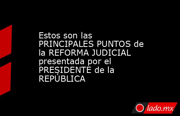 Estos son las PRINCIPALES PUNTOS de la REFORMA JUDICIAL presentada por ...