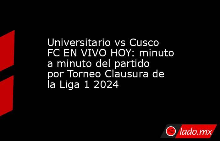 Universitario vs Cusco FC EN VIVO HOY: minuto a minuto del partido por ...