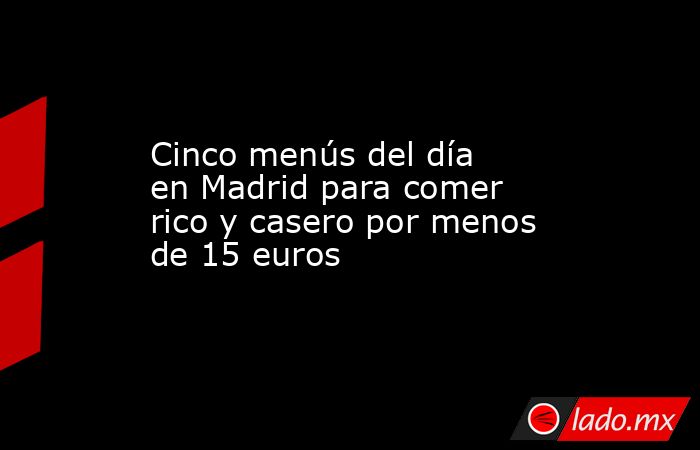 Cinco menús del día en Madrid para comer rico y casero por menos de 15 ...