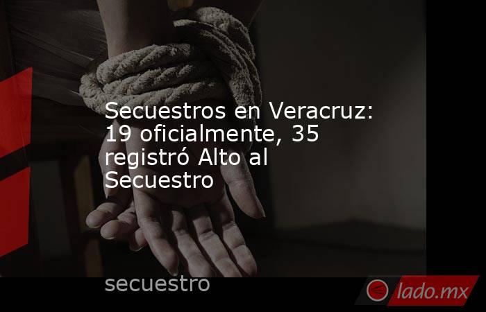Secuestros en Veracruz: 19 oficialmente, 35 registró Alto al Secuestro ...
