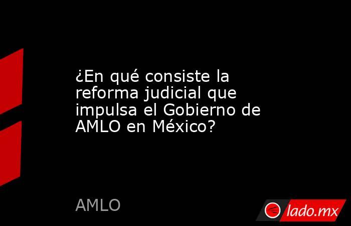 ¿En qué consiste la reforma judicial que impulsa el Gobierno de AMLO en ...