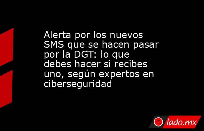 Alerta por los nuevos SMS que se hacen pasar por la DGT: lo que debes hacer si recibes uno ...