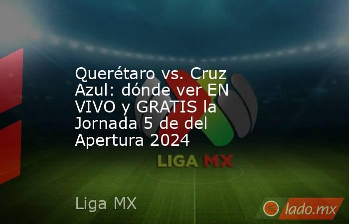 Querétaro vs. Cruz Azul: dónde ver EN VIVO y GRATIS la Jornada 5 de del Apertura 2024 - Lado.mx