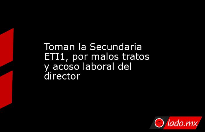 Toman la Secundaria ETI1, por malos tratos y acoso laboral del director ...