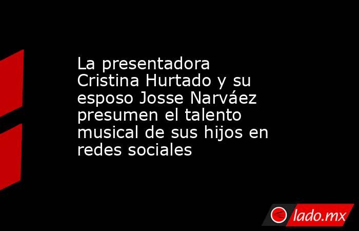 La presentadora Cristina Hurtado y su esposo Josse Narváez presumen el talento musical de sus ...
