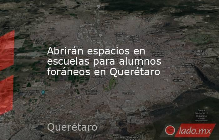 Abrirán espacios en escuelas para alumnos foráneos en Querétaro - Lado.mx