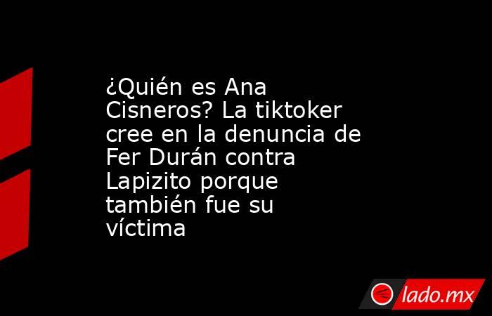 ¿Quién es Ana Cisneros? La tiktoker cree en la denuncia de Fer Durán ...