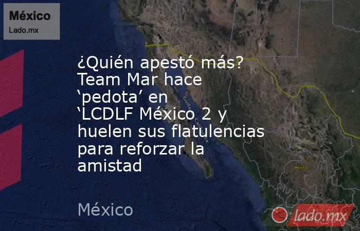 ¿Quién apestó más? Team Mar hace ‘pedota’ en ‘LCDLF México 2 y huelen ...