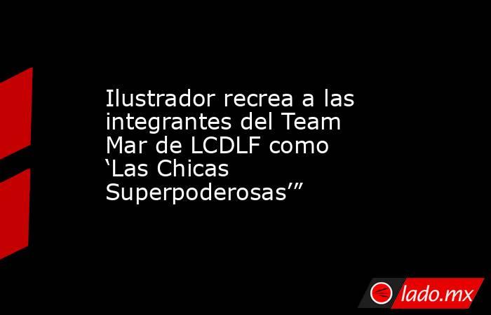 Ilustrador recrea a las integrantes del Team Mar de LCDLF como ‘Las ...