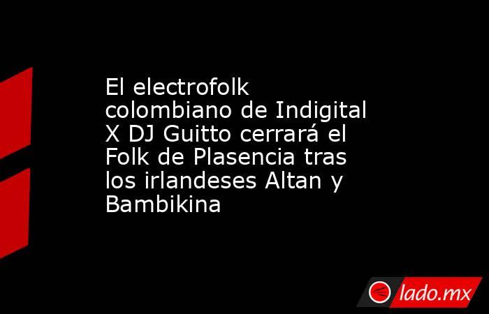 El electrofolk colombiano de Indigital X DJ Guitto cerrará el Folk de Plasencia tras los ...