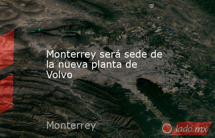 Monterrey será sede de la nueva planta de Volvo - Lado.mx
