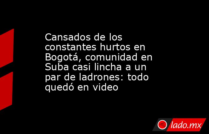 Cansados de los constantes hurtos en Bogotá, comunidad en Suba casi ...