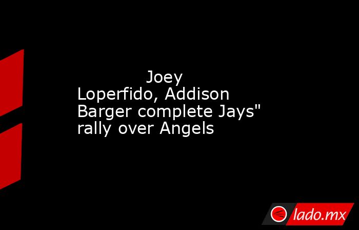 Joey Loperfido, Addison Barger complete Jays" rally over Angels - Lado.mx