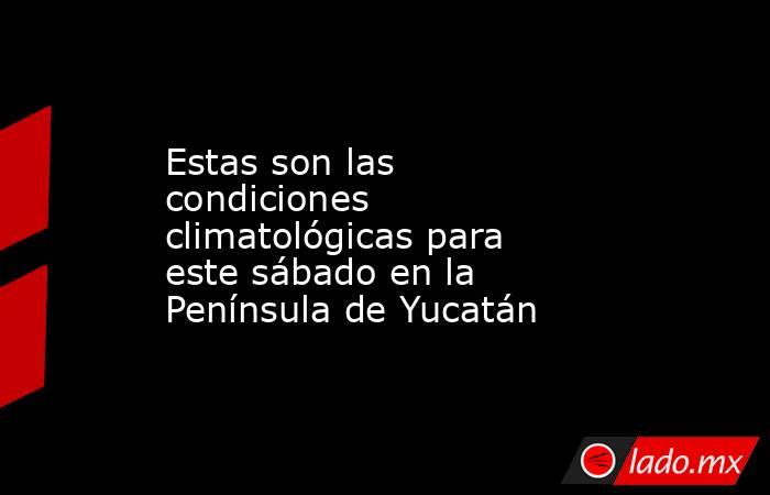 Estas son las condiciones climatológicas para este sábado en la ...