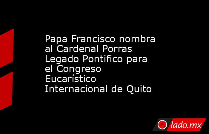 Papa Francisco nombra al Cardenal Porras Legado Pontifico para el ...