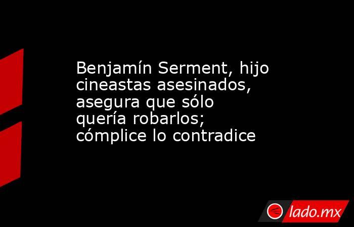 Benjamín Serment, hijo cineastas asesinados, asegura que sólo quería ...