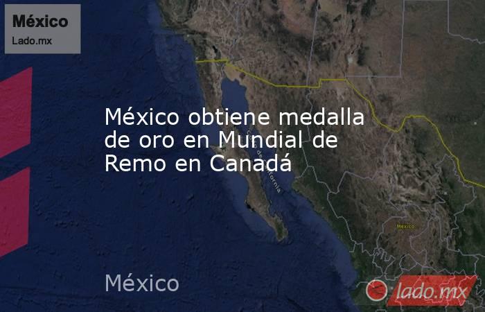 México obtiene medalla de oro en Mundial de Remo en Canadá - Lado.mx