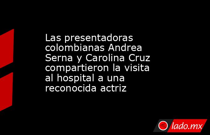 Las presentadoras colombianas Andrea Serna y Carolina Cruz compartieron ...