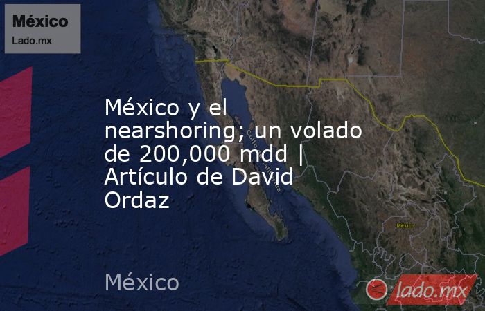 México y el nearshoring; un volado de 200,000 mdd | Artículo de David ...