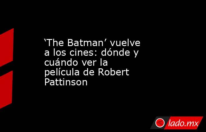 ‘The Batman’ vuelve a los cines: dónde y cuándo ver la película de ...