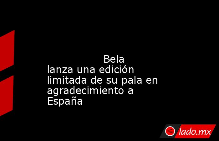 Bela lanza una edición limitada de su pala en agradecimiento a España ...