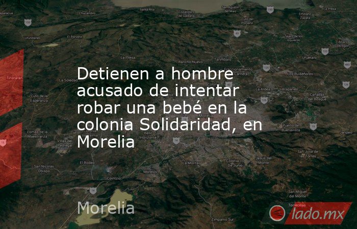 Detienen a hombre acusado de intentar robar una bebé en la colonia Solidaridad, en Morelia - Lado.mx