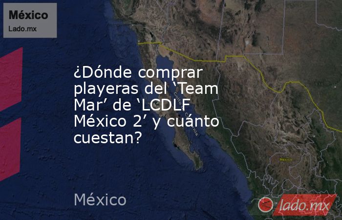 ¿Dónde comprar playeras del ‘Team Mar’ de ‘LCDLF México 2’ y cuánto ...