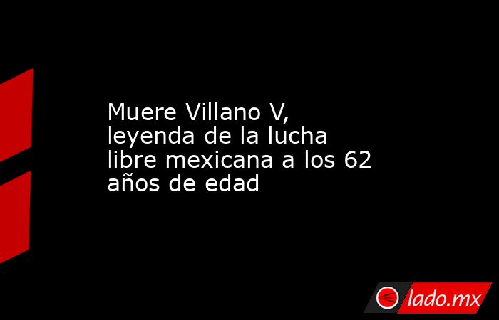 Muere Villano V, leyenda de la lucha libre mexicana a los 62 años de ...