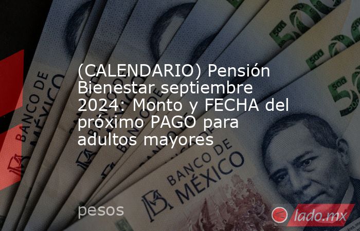 (CALENDARIO) Pensión Bienestar septiembre 2024: Monto y FECHA del próximo PAGO para adultos ...