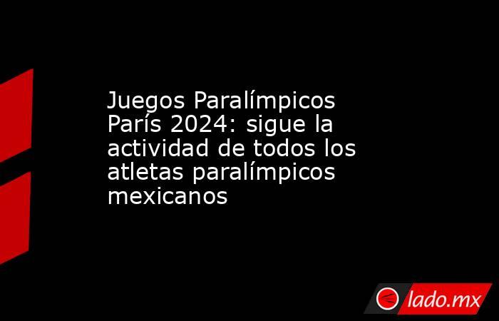 Juegos Paralímpicos París 2024: sigue la actividad de todos los atletas paralímpicos mexicanos ...
