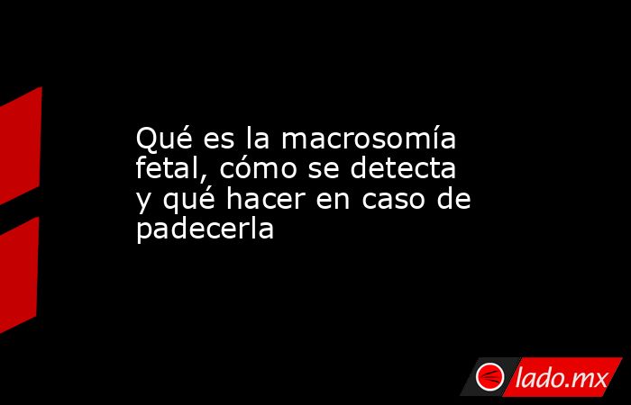 Qué es la macrosomía fetal, cómo se detecta y qué hacer en caso de ...