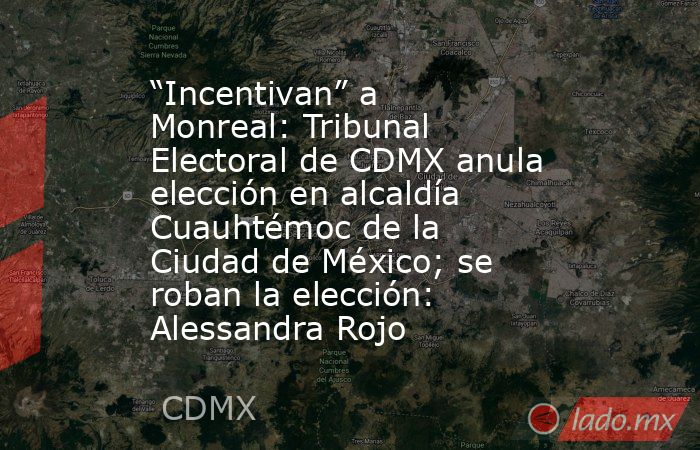 “Incentivan” a Monreal: Tribunal Electoral de CDMX anula elección en alcaldía Cuauhtémoc de la ...