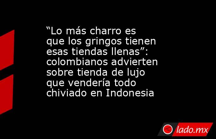 “Lo más charro es que los gringos tienen esas tiendas llenas ...