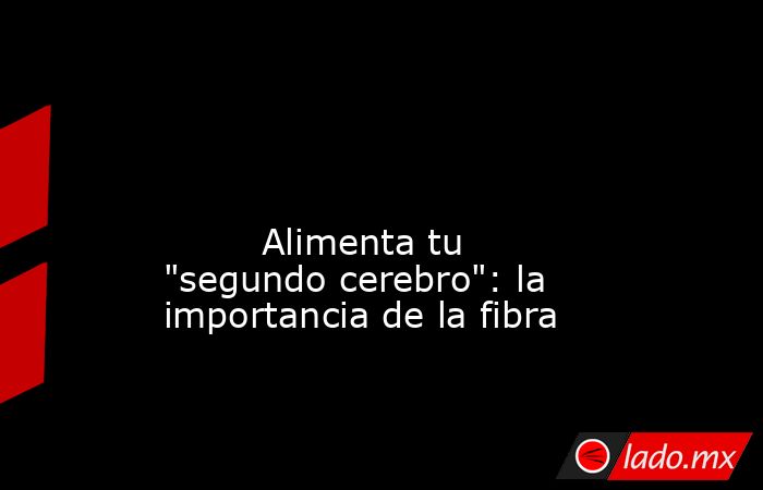 Alimenta tu "segundo cerebro": la importancia de la fibra - Lado.mx