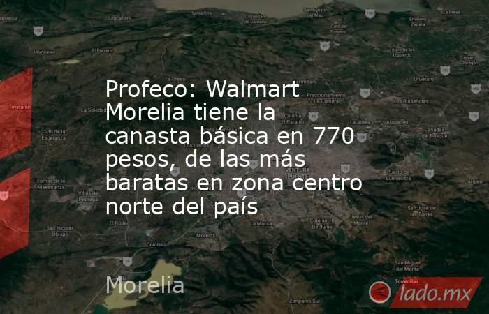 Profeco: Walmart Morelia tiene la canasta básica en 770 pesos, de las ...