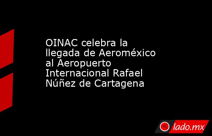 OINAC celebra la llegada de Aeroméxico al Aeropuerto Internacional ...