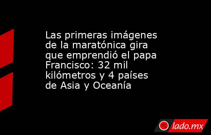 Las primeras imágenes de la maratónica gira que emprendió el papa ...