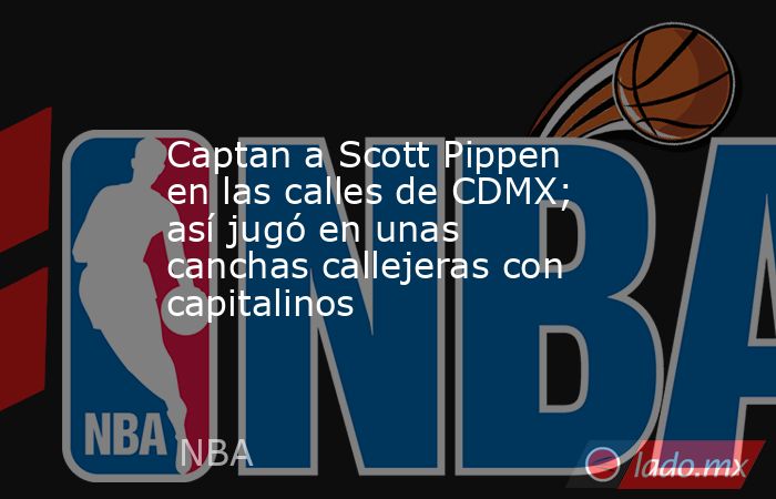 Captan a Scott Pippen en las calles de CDMX; así jugó en unas canchas ...