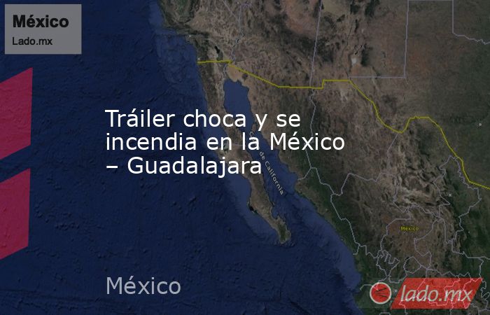Tráiler choca y se incendia en la México – Guadalajara - Lado.mx