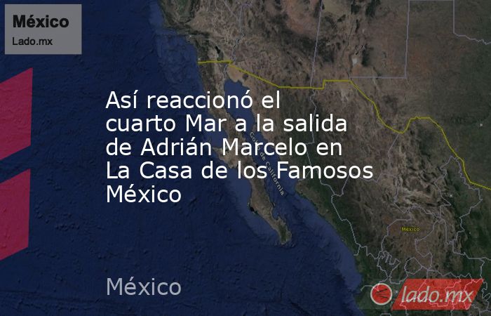 Así reaccionó el cuarto Mar a la salida de Adrián Marcelo en La Casa de ...