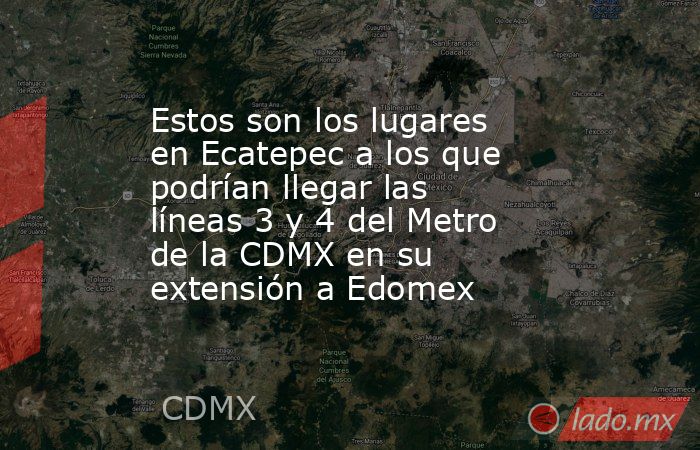 Estos son los lugares en Ecatepec a los que podrían llegar las líneas 3 ...