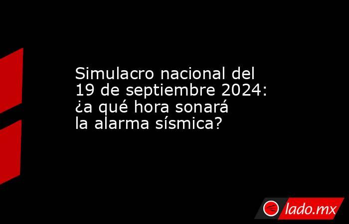 Simulacro nacional del 19 de septiembre 2024: ¿a qué hora sonará la ...
